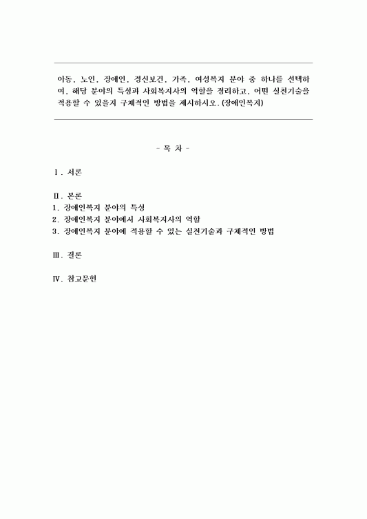 아동, 노인, 장애인, 정신보건, 가족, 여성복지 분야 중 하나를 선택하여, 해당 분야의 특성과 사회복지사의 역할을 정리하고, 어떤 실천기술을 적용할 수 있을지 구체적인 방법을 제시하시오.(장애인복지)
