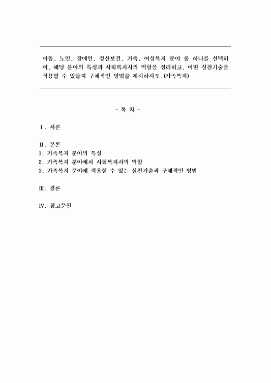 아동, 노인, 장애인, 정신보건, 가족, 여성복지 분야 중 하나를 선택하여, 해당 분야의 특성과 사회복지사의 역할을 정리하고, 어떤 실천기술을 적용할 수 있을지 구체적인 방법을 제시하시오. (가족복지)