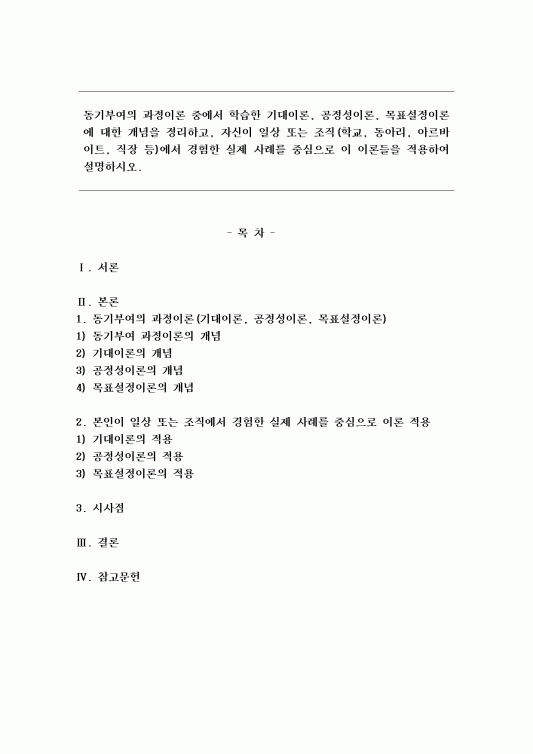 동기부여의 과정이론 중에서 학습한 기대이론, 공정성이론, 목표설정이론에 대한 개념을 정리하고, 자신이 일상 또는 조직(학교, 동아리, 아르바이트, 직장 등)에서 경험한 실제 사례를 중심으로 이 이론들을 적용하여 설명하시오.