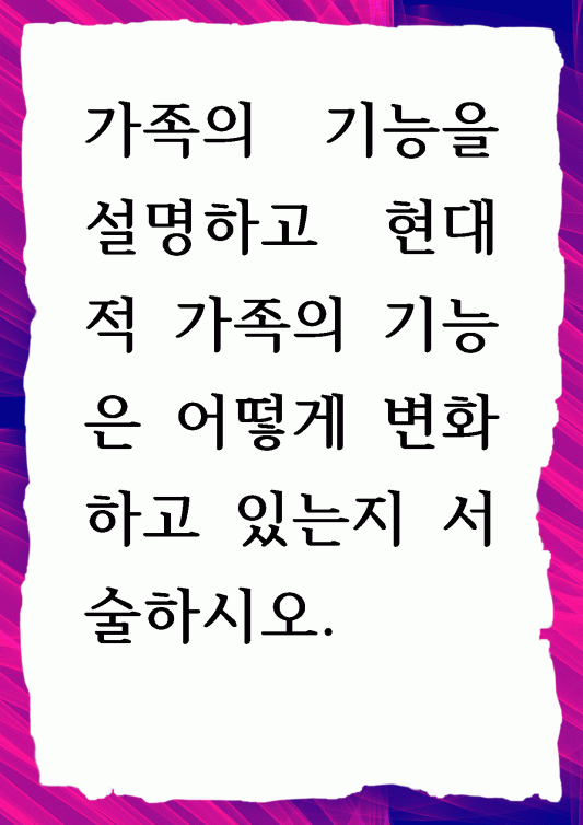 가족의 기능을 설명하고 현대적 가족의 기능은 어떻게 변화하고 있는지 서술