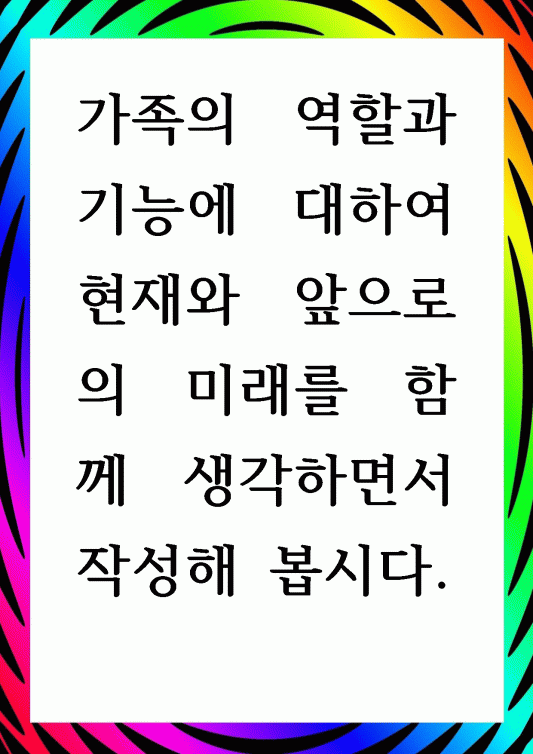 가족의 역할과 기능에 대하여 현재와 앞으로의 미래를 함께 생각하면서 작성