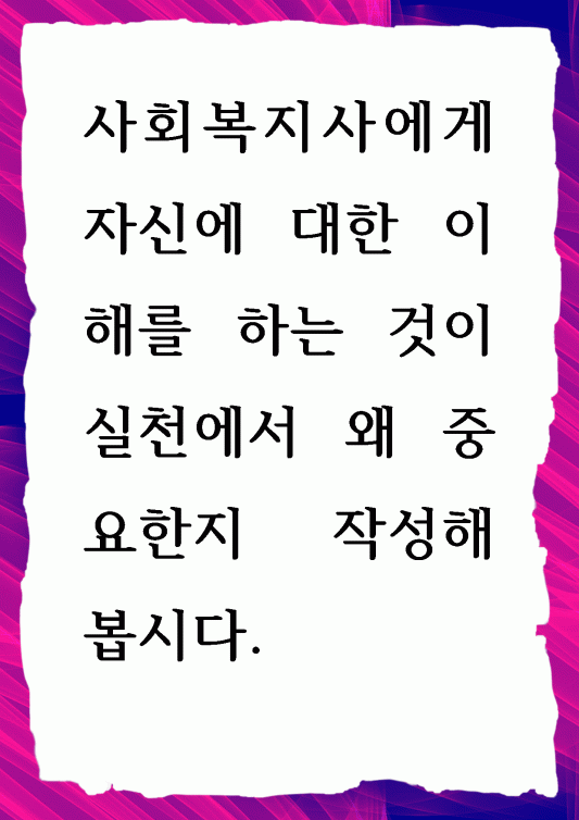 사회복지사에게 자신에 대한 이해를 하는 것이 실천에서 왜 중요한지
