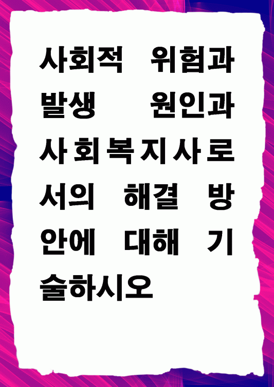 사회적 위험과 발생 원인과 사회복지사로서의 해결 방안에 대해 기술하시오