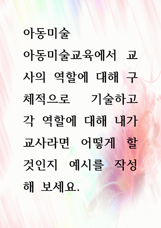 아동미술교육에서 교사의 역할에 대해 구체적으로 기술하고 각 역할에 대해 내가 교