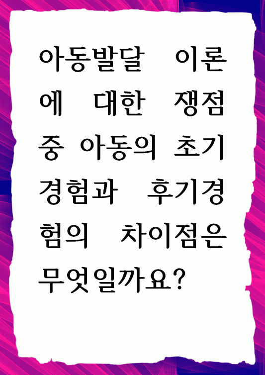 아동발달 이론에 대한 쟁점 중 아동의 초기경험과 후기경험의 차이점은 무엇일까요