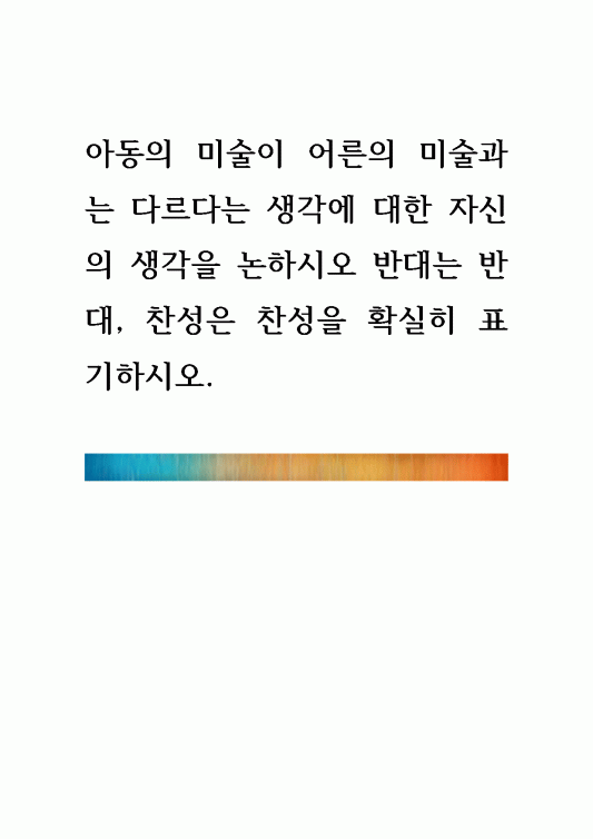 아동의 미술이 어른의 미술과는 다르다는 생각에 대한 자신의 생각을 논하시오 반대