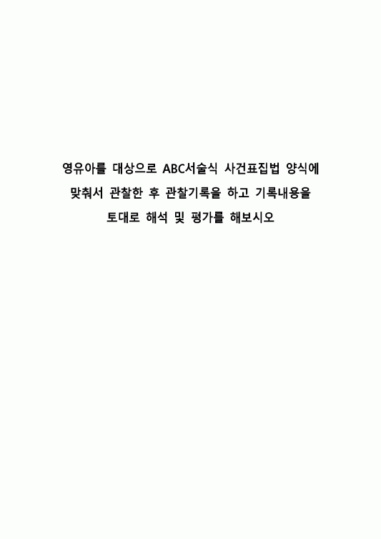 영유아를 대상으로 ABC서술식 사건표집법 양식에 맞춰서 관찰한 후 관찰기록을 하고 기록내용을 토대로 해석 및 평가를 해보시오