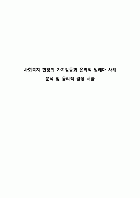 사회복지 현장의 가치갈등과 윤리적 딜레마 사례 분석 및 윤리적 결정 서술