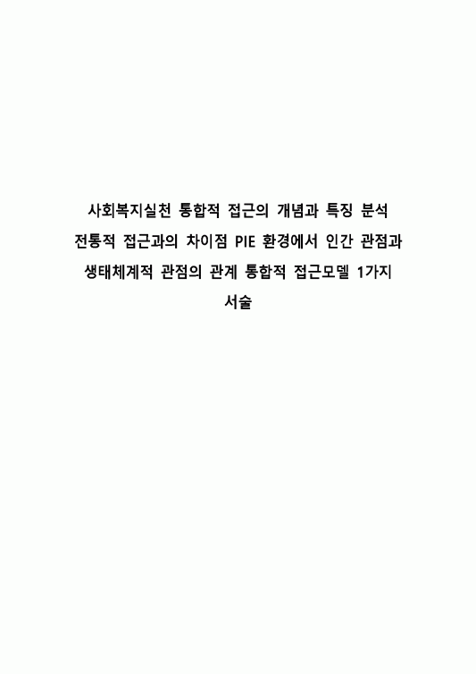 사회복지실천 통합적 접근의 개념과 특징 분석 전통적 접근과의 차이점 PIE 환경에서 인간 관점과 생태체계적 관점의 관계 통합적 접근모델 1가지 서술