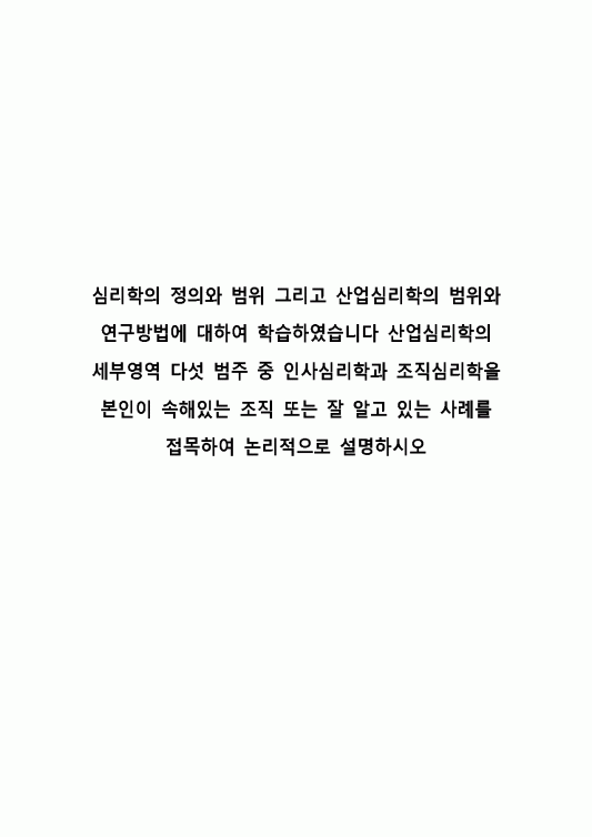 심리학의 정의와 범위 그리고 산업심리학의 범위와 연구방법에 대하여 학습하였습니다 산업심리학의 세부영역 다섯 범주 중 인사심리학과 조직심리학을 본인이 속해있는 조직 또는 잘 알고 있는 사례를 접목하여 논리적으로 설명하시오