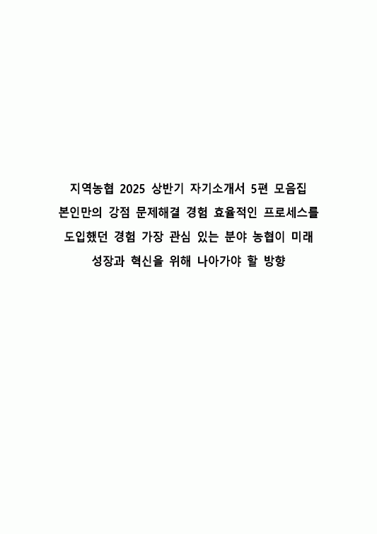 지역농협 2025 상반기 자기소개서 5편 모음집 본인만의 강점 문제해결 경험 효율적인 프로세스를 도입했던 경험 가장 관심 있는 분야 농협이 미래 성장과 혁신을 위해 나아가야 할 방향
