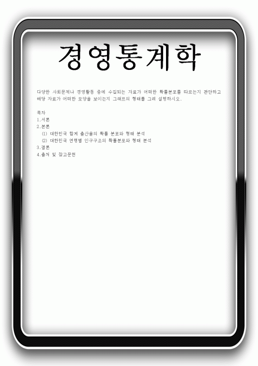 경영통계학 다양한 사회문제나 경영활동 중에 수집되는 자료가 어떠한 확률분포를 따르는지 판단하고 해당 자료가 어떠한 모양을 보이는지 그래프의 형태를 그려 설명