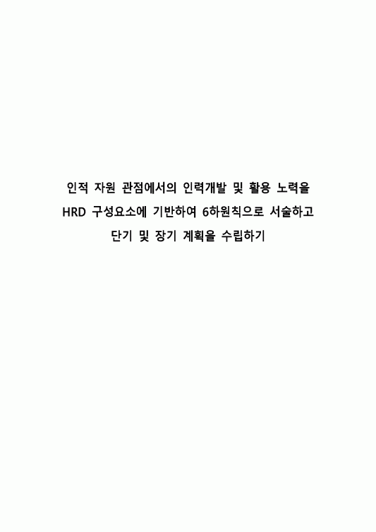 인적 자원 관점에서의 인력개발 및 활용 노력을 HRD 구성요소에 기반하여 6하원칙으로 서술하고 단기 및 장기 계획을 수립하기