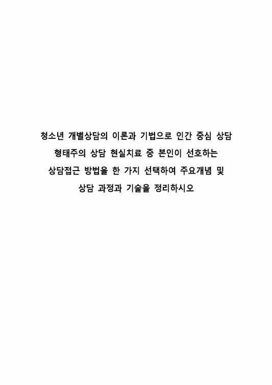 청소년 개별상담의 이론과 기법으로 인간 중심 상담 형태주의 상담 현실치료 중 본인이 선호하는 상담접근 방법을 한 가지 선택하여 주요개념 및 상담 과정과 기술을 정리하시오