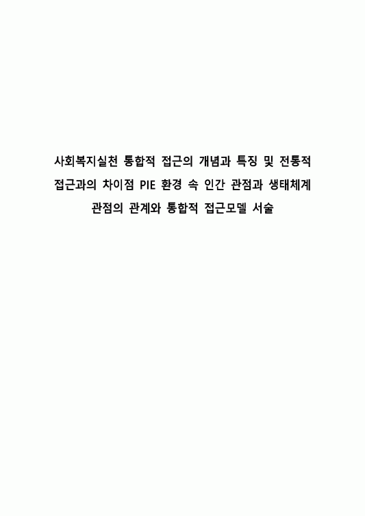 사회복지실천 통합적 접근의 개념과 특징 및 전통적 접근과의 차이점 PIE 환경 속 인간 관점과 생태체계 관점의 관계와 통합적 접근모델 서술