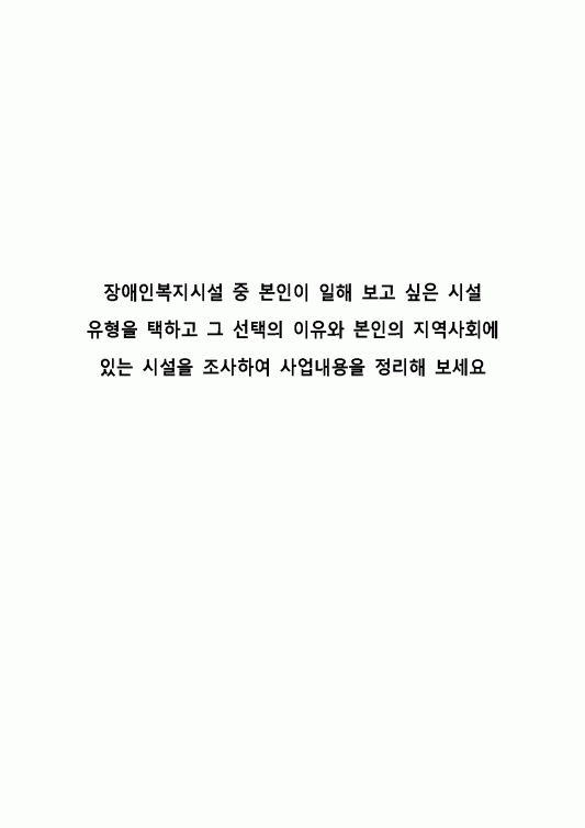 장애인복지시설 중 본인이 일해 보고 싶은 시설 유형을 택하고 그 선택의 이유와 본인의 지역사회에 있는 시설을 조사하여 사업내용을 정리해 보세요