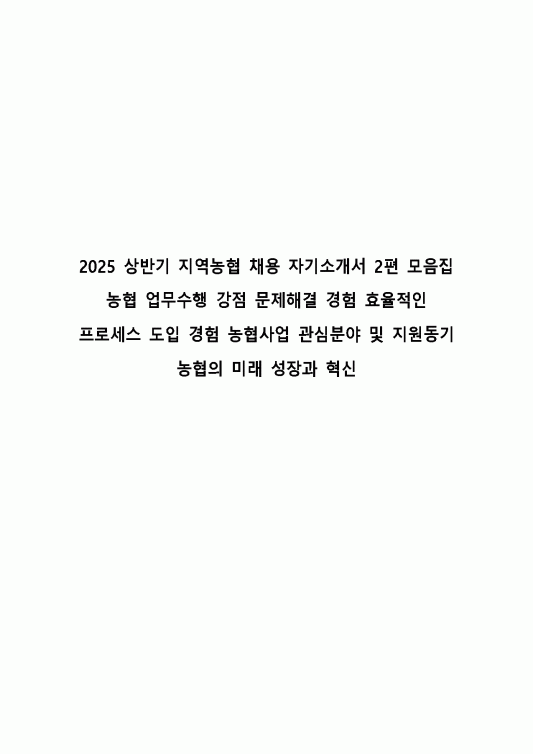 2025 상반기 지역농협 채용 자기소개서 2편 모음집 농협 업무수행 강점 문제해결 경험 효율적인 프로세스 도입 경험 농협사업 관심분야 및 지원동기 농협의 미래 성장과 혁신
