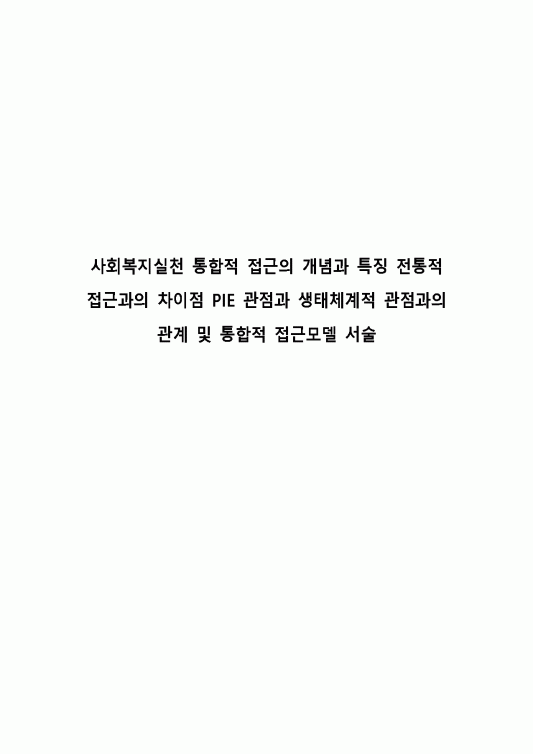 사회복지실천 통합적 접근의 개념과 특징 전통적 접근과의 차이점 PIE 관점과 생태체계적 관점과의 관계 및 통합적 접근모델 서술
