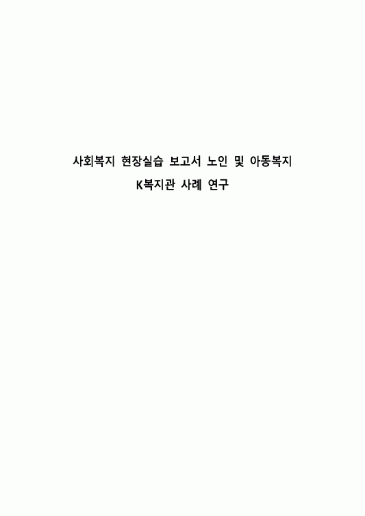 사회복지 현장실습 보고서 노인 및 아동복지 K복지관 사례 연구