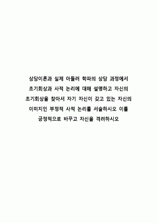 상담이론과 실제 아들러 학파의 상담 과정에서 초기회상과 사적 논리에 대해 설명하고 자신의 초기회상을 찾아서 자기 자신이 갖고 있는 자신의 이미지인 부정적 사적 논리를 서술하시오 이를 긍정적으로 바꾸고 자신을 격려하시오
