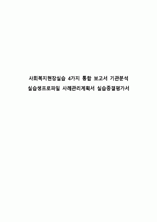 사회복지현장실습 4가지 통합 보고서 기관분석 실습생프로파일 사례관리계획서 실습종결평가서