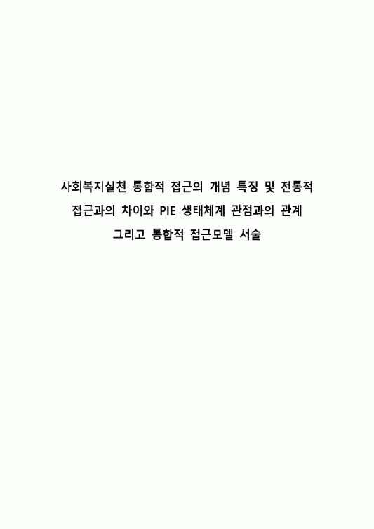 사회복지실천 통합적 접근의 개념 특징 및 전통적 접근과의 차이와 PIE 생태체계 관점과의 관계 그리고 통합적 접근모델 서술