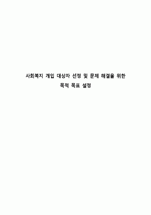 사회복지 개입 대상자 선정 및 문제 해결을 위한 목적 목표 설정