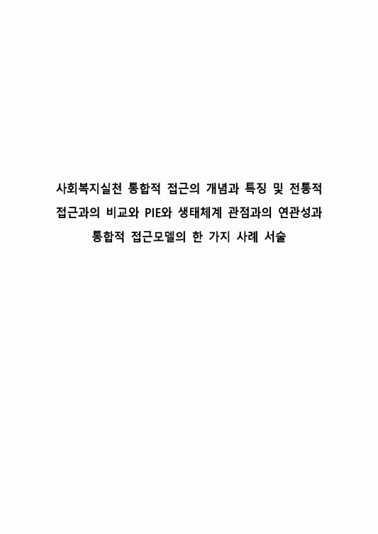 사회복지실천 통합적 접근의 개념과 특징 및 전통적 접근과의 비교와 PIE와 생태체계 관점과의 연관성과 통합적 접근모델의 한 가지 사례 서술