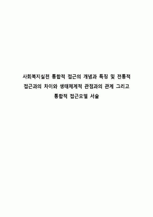 사회복지실천 통합적 접근의 개념과 특징 및 전통적 접근과의 차이와 생태체계적 관점과의 관계 그리고 통합적 접근모델 서술