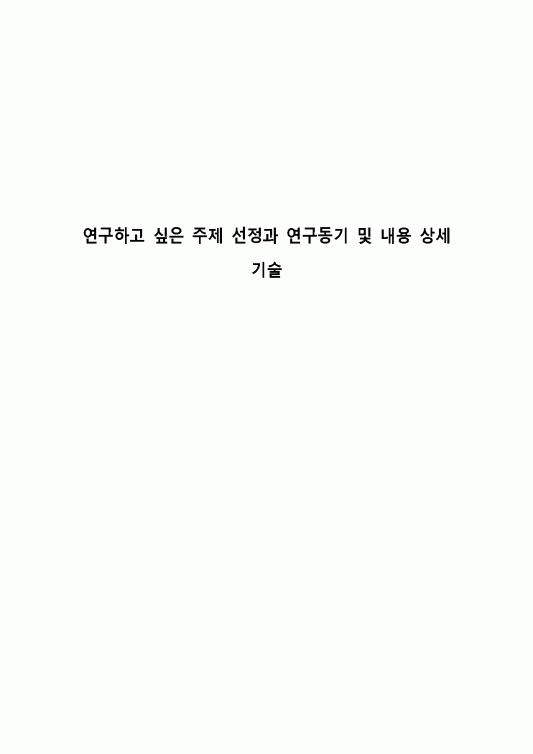 연구하고 싶은 주제 선정과 연구동기 및 내용 상세 기술