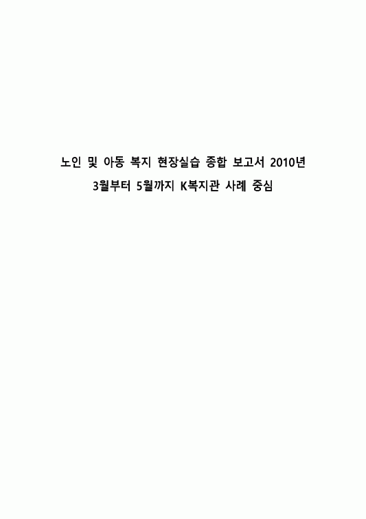 노인 및 아동 복지 현장실습 종합 보고서 2010년 3월부터 5월까지 K복지관 사례 중심