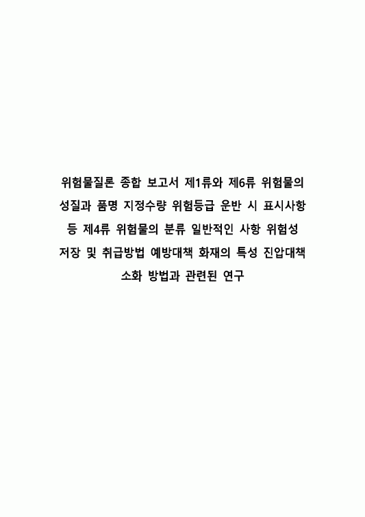 위험물질론 종합 보고서 제1류와 제6류 위험물의 성질과 품명 지정수량 위험등급 운반 시 표시사항 등 제4류 위험물의 분류 일반적인 사항 위험성 저장 및 취급방법 예방대책 화재의 특성 진압대책 소화 방법과 관련된 연구