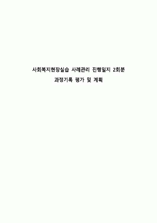 사회복지현장실습 사례관리 진행일지 2회분 과정기록 평가 및 계획