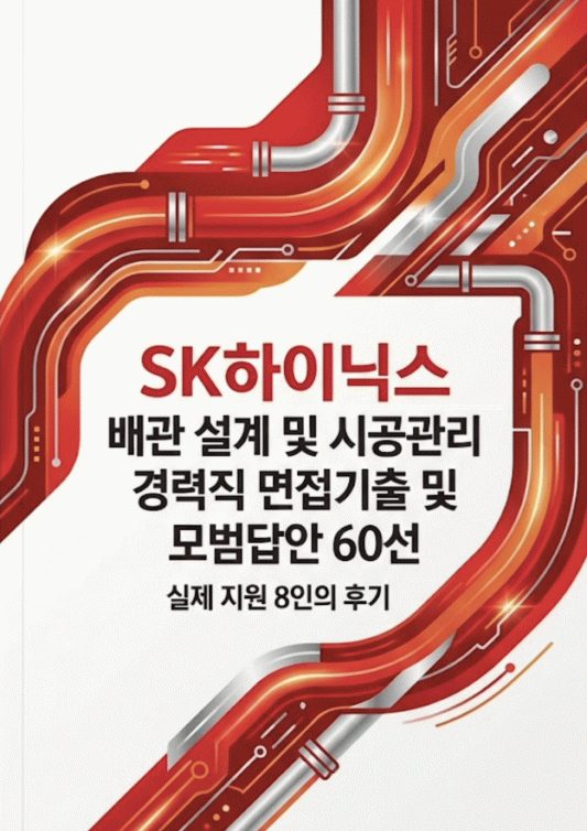 SK하이닉스 배관설계 및 시공관리 실제면접 후기]  SK하이닉스 배관설계 및 시공관리 경력직 면접 완벽 대비 자료집 (SK하이닉스 배관 설계 및 시공관리 경력직 지원 8인의 면접 후기 바탕의 기출 면접 문제 60선 및 답변)