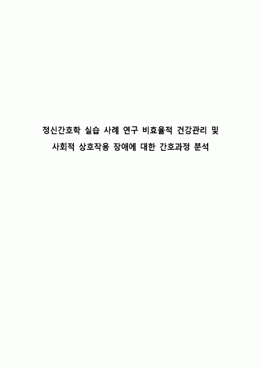 정신간호학 실습 사례 연구 비효율적 건강관리 및 사회적 상호작용 장애에 대한 간호과정 분석