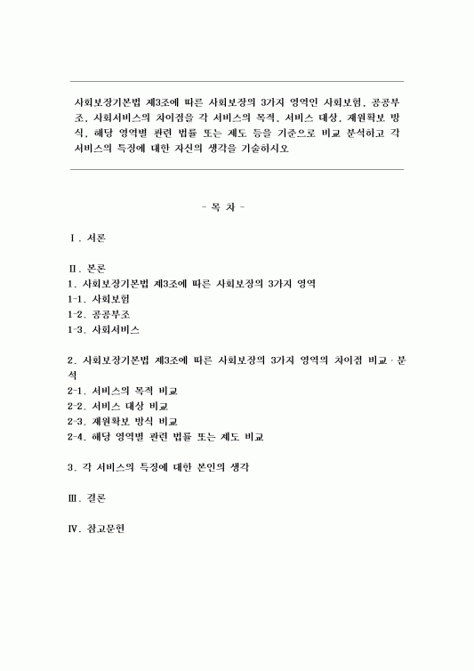 사회보장기본법 제3조에 따른 사회보장의 3가지 영역인 사회보험, 공공부조, 사회서비스의 차이점을 각 서비스의 목적, 서비스 대상, 재원확보 방식, 해당 영역별 관련 법률 또는 제도 등을 기준으로 비교 분석하고 각 서비스의 특징에 대한 자신의 생각을 기술하시오.