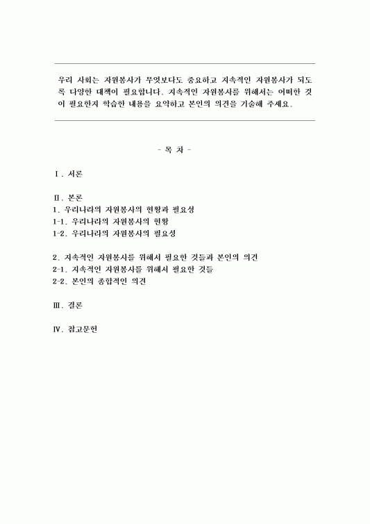 우리 사회는 자원봉사가 무엇보다도 중요하고 지속적인 자원봉사가 되도록 다양한 대책이 필요합니다. 지속적인 자원봉사를 위해서는 어떠한 것이 필요한지 학습한 내용을 요약하고 본인의 의견을 기술해 주세요.