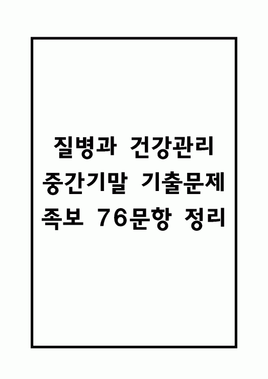 질병과 건강관리 중간 기말 기출문제 족보 76문항 정리 (최근 5년간 질병과 건강관리 중간고사,기말고사 2회이상 반복기출된 기출문제 정리 및 정답과 문제풀이)