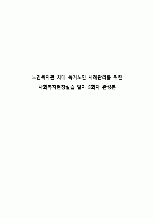 노인복지관 치매 독거노인 사례관리를 위한 사회복지현장실습 일지 5회차 완성본