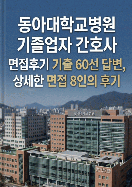 동아대학교병원 간호사(기졸업자) 실제면접 후기기출] 동아대학교병원 기졸업자 간호사 면접 질문 60문제 및 답변 (동아대학교병원 기졸업자 간호사 면접 지원자의 8인의 후기)