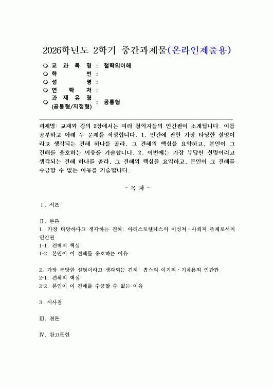 (2026학년도 2학기, 중간과제물, 철학의이해, 공통형) 교재와 강의 2장에서는 여러 철학자들의 인간관이 소개됩니다. 이를 공부하고 아래 두 문제를 작성합니다. 1. 인간에 관한 가장 타당한 설명이라고 생각되는 견해 하나를 골라, 그 견해의 핵심을 요약하고, 본인이 그 견해를 옹호하는 이유를 기술합니다. 2. 이번에는 가장 부당한 설명이라고 생각되는 견해 하나를 골라, 그 견해의 핵심을 요약하고, 본인이 그 견해를 수긍할 수 없는 이