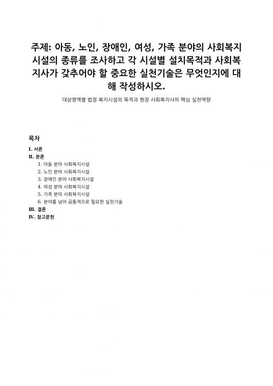 아동, 노인, 장애인, 여성, 가족 분야의 사회복지시설의 종류를 조사하고 각 시설별 설치목적과 사회복지사가 갖추어야 할 중요한 실천기술은 무엇인지에 대해 작성하시오