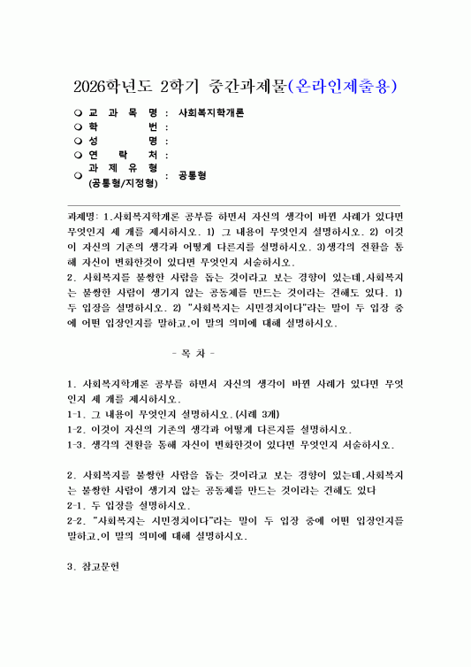 (2026학년도 2학기, 중간과제물, 사회복지학개론, 공통형) 1.사회복지학개론 공부를 하면서 자신의 생각이 바뀐 사례가 있다면 무엇인지 세 개를 제시하시오. 1) 그 내용이 무엇인지 설명하시오. 2) 이것이 자신의 기존의 생각과 어떻게 다른지를 설명하시오. 3) 생각의 전환을 통해 자신이 변화한것이 있다면 무엇인지 서술하시오. 2. 사회복지를 불쌍한 사람을 돕는 것이라고 보는 경향이 있는데,사회복지는 불쌍한 사람이 생기지 않는 공동체를 만드는 것이라는