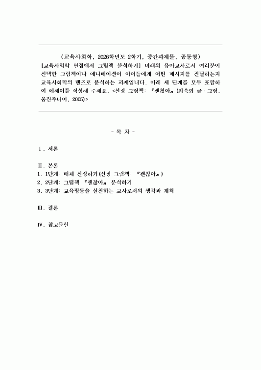 (교육사회학, 2026학년도 2학기, 중간과제물, 공통형) [교육사회학 관점에서 그림책 분석하기] 미래의 유아교사로서 여러분이 선택한 그림책이나 애니메이션이 아이들에게 어떤 메시지를 전달하는지 교육사회학의 렌즈로 분석하는 과제입니다. 아래 세 단계를 모두 포함하여 에세이를 작성해 주세요. <선정 그림책: 『괜찮아』(최숙희 글·그림, 웅진주니어, 2005)>