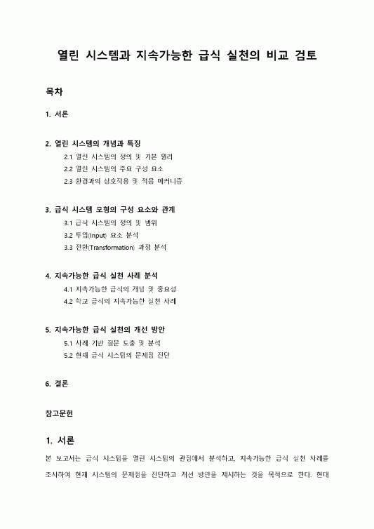 열린 시스템과 지속가능한 급식 실천의 비교 검토 1. 열린 시스템의 개념과 특징을 설명하고, 2 급식시스템 모형의 구성요소와 각 요소 간의 관계를 설명하시오(10점). 2. 지속가능한 급식 실천 사례를 조사하여 질문을 도출하고, 이에 대한 자신의 판단과 개선 방안을 제시하시오(20점). ※ 학교, 산업체, 병원, 사회복지시설, 군대, 공공기관 등의 급식기관