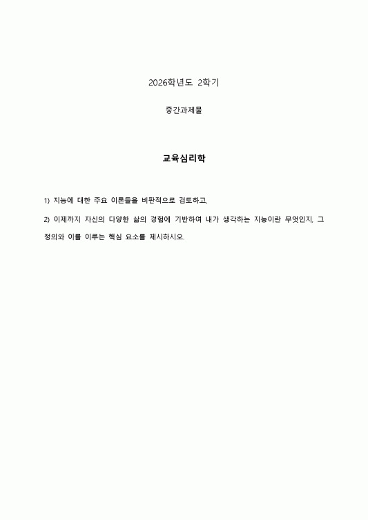 (교육심리학, 2026학년도 2학기, 중간과제물, 공통형) 1) 지능에 대한 주요 이론들을 비판적으로 검토하고, 2) 이제까지 자신의 다양한 삶의 경험에 기반하여 내가 생각하는 지능이란 무엇인지, 그 정의와 이를 이루는 핵심 요소를 제시하시오.
