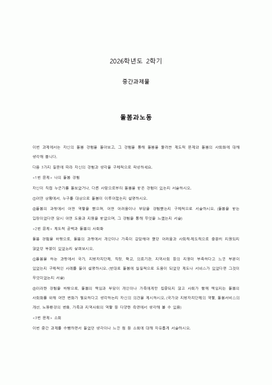 (돌봄과노동, 2026학년도 2학기, 중간과제물, 공통형) 이번 과제에서는 자신의 돌봄 경험을 돌아보고, 그 경험을 통해 돌봄을 둘러싼 제도적 문제와 돌봄의 사회화에 대해 생각해 봅니다. 다음 3가지 질문에 따라 자신의 경험과 생각을 구체적으로 작성하세요. 1번 문제 나의 돌봄 경험 자신이 직접 누군가를 돌보았거나, 다른 사람으로부터 돌봄을 받은 경험이 있