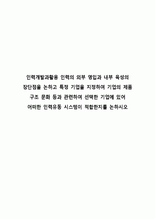 인력개발과활용 인력의 외부 영입과 내부 육성의 장단점을 논하고 특정 기업을 지정하여 기업의 제품 구조 문화 등과 관련하여 선택한 기업에 있어 어떠한 인력유동 시스템이 적합한지를 논하시오