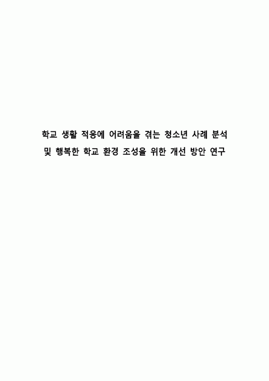 학교 생활 적응에 어려움을 겪는 청소년 사례 분석 및 행복한 학교 환경 조성을 위한 개선 방안 연구