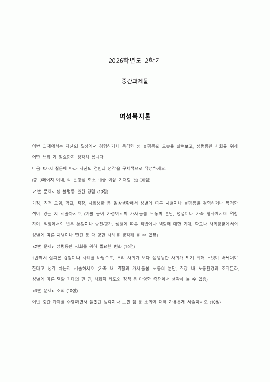 「여성복지론 · 공통형 · 2026학년도 2학기 · 중간과제물」 이론과 사례로 본 이번 과제에서는 자신의 일상에서 경험하거나 목격한 성 불평등의 모습을 살펴보고, 성평등한 사회를 위해 어떤 변화 가 필요한지 생각해 봅니다. 다음 3가지 질문에 따라 자신의 경험과 생각을 구체적으로 작성하세요. (총 3페이지 이내. 각 문항당 최소 10줄 이상 기재할 것)
